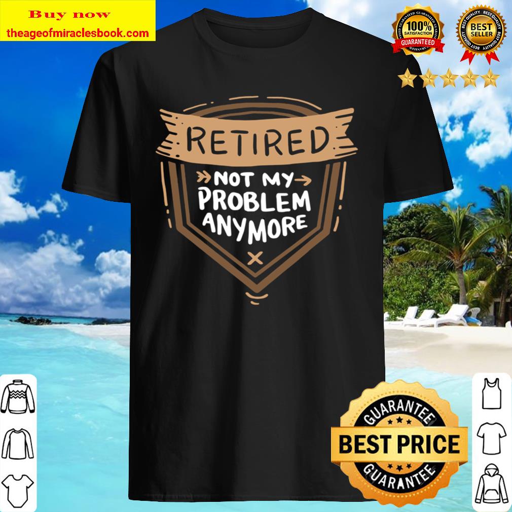Retired Not My Problem Anymore - Retirement shirt